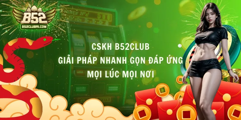 CSKH B52Club – Giải Pháp Nhanh Gọn 2025 Đáp Ứng Mọi Lúc Mọi Nơi